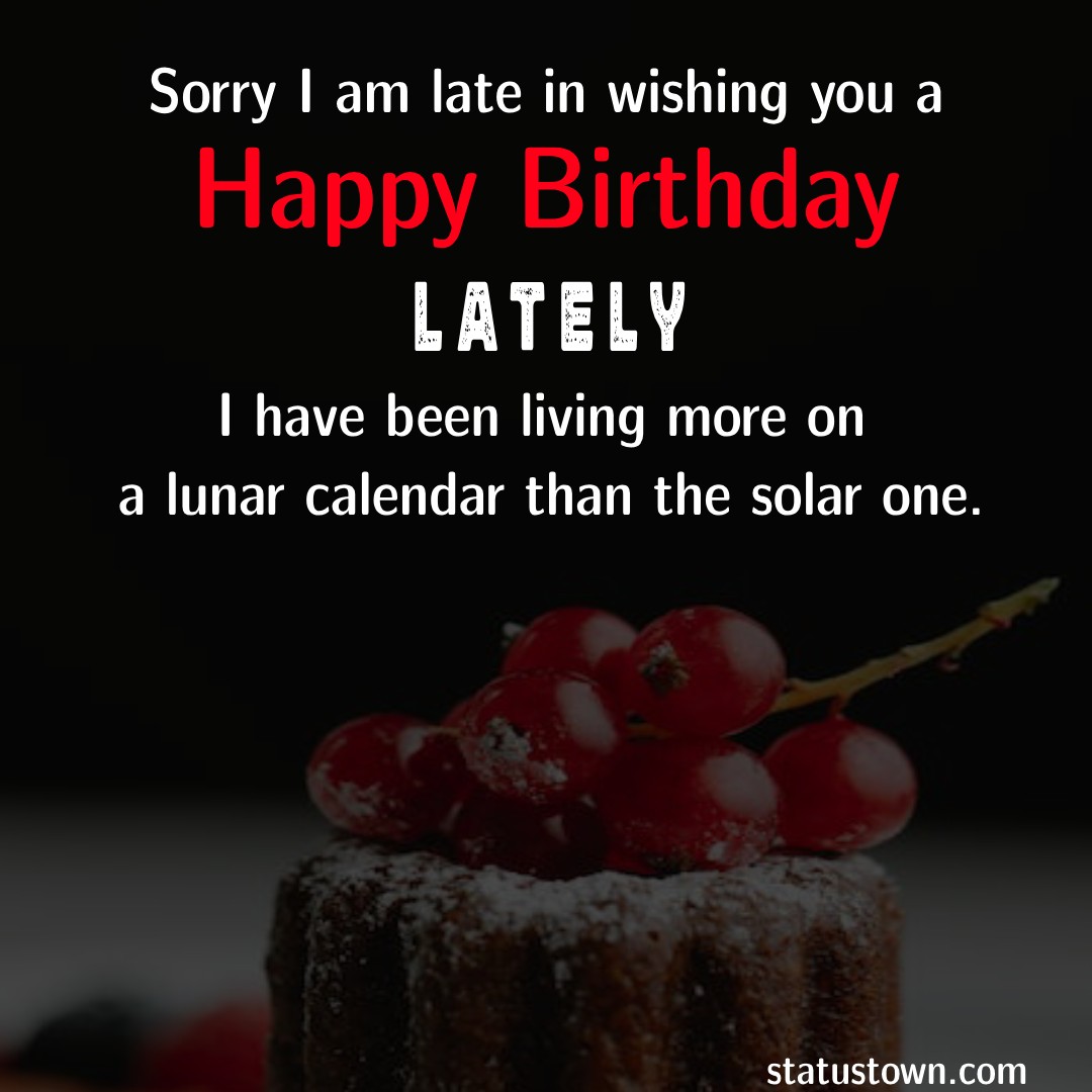 Sorry I Am Late In Wishing You A Happy Birthday Lately I Have Been Sorry I Am Late In Wishing You A Happy Birthday Lately I Have Been