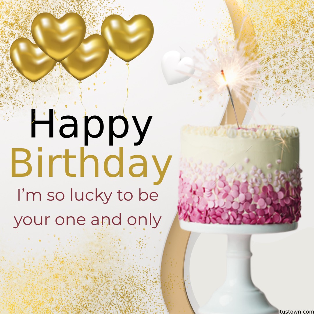 I m So Lucky To Be Your One And Only Happy Birthday Birthday Wishes I m So Lucky To Be Your One And Only Happy Birthday Birthday Wishes