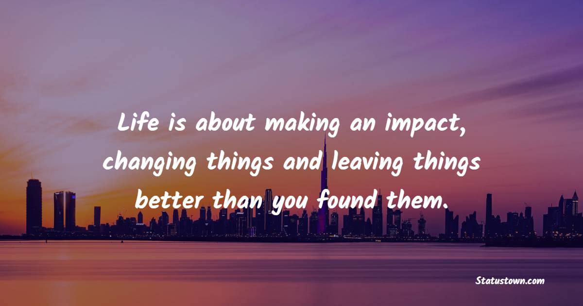 Life Is About Making An Impact Changing Things And Leaving Things