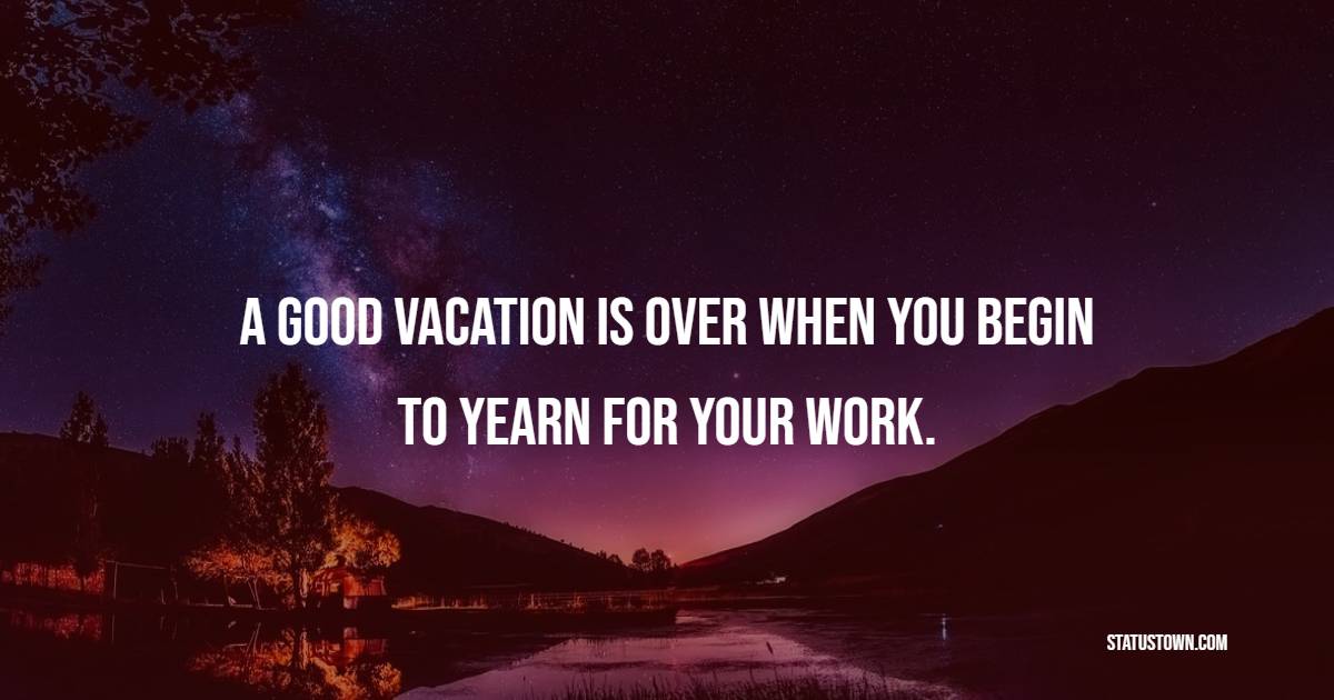 A Good Vacation Is Over When You Begin To Yearn For Your Work A Good Vacation Is Over When You Begin To Yearn For Your Work