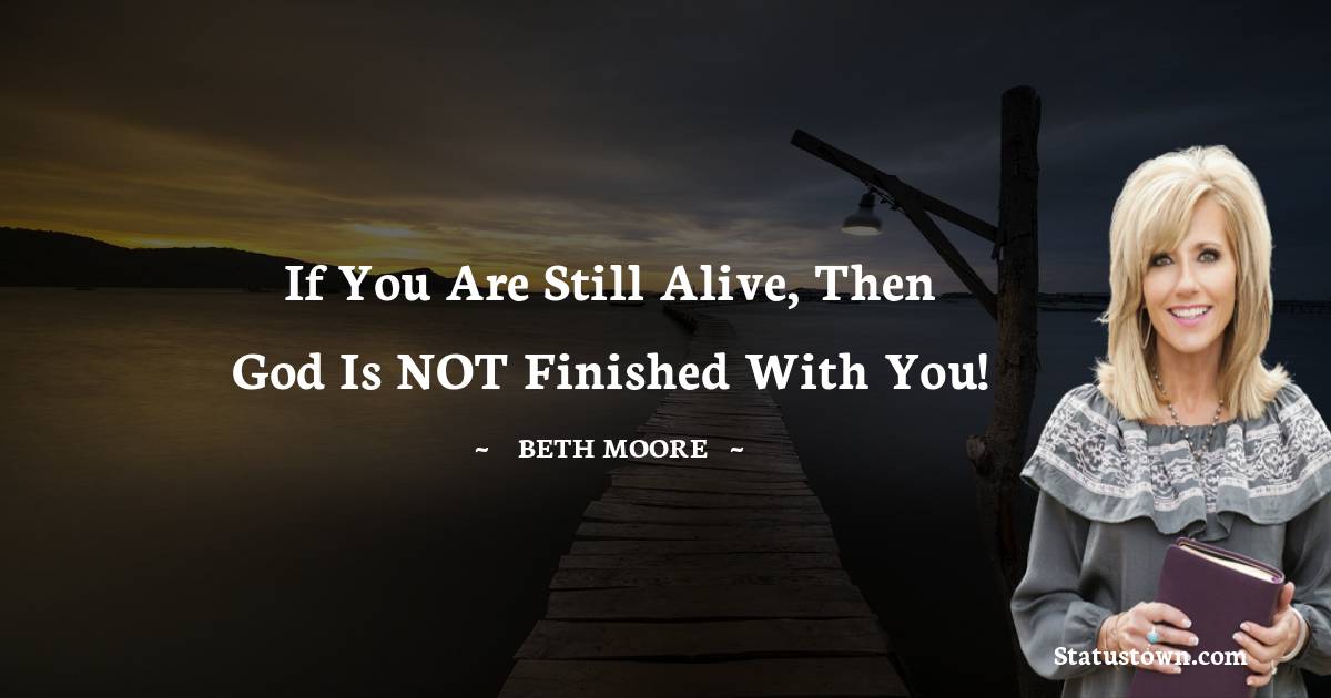 If you are still alive, then God is NOT finished with you! - Beth Moore ...