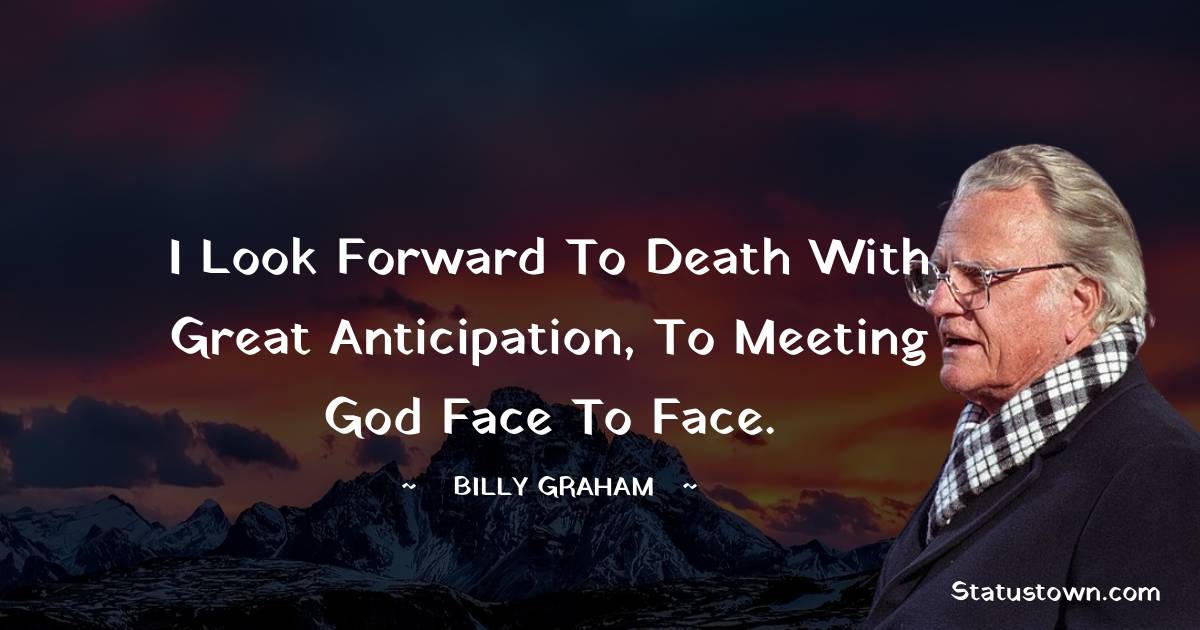 I look forward to death with great anticipation, to meeting God face to ...