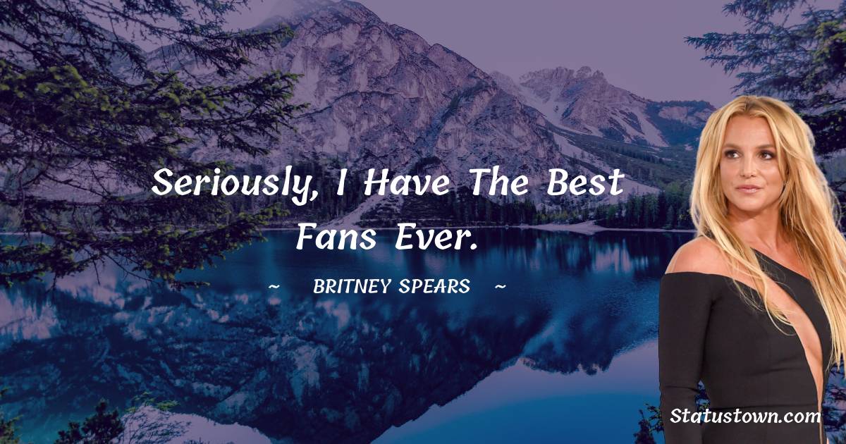 Seriously, I have the best fans ever. - Britney Spears quotes