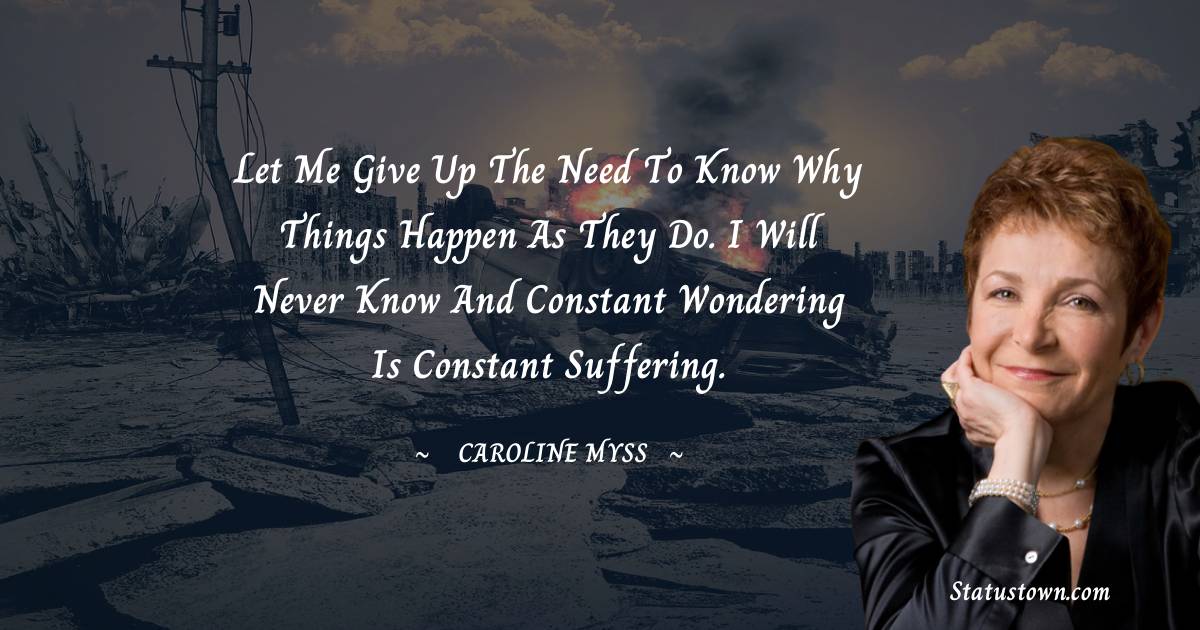 Let me give up the need to know why things happen as they do. I will ...
