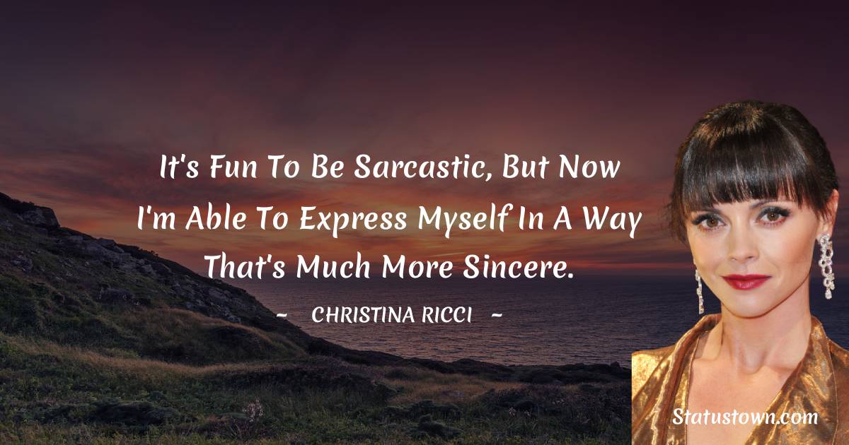 It's fun to be sarcastic, but now I'm able to express myself in a way ...