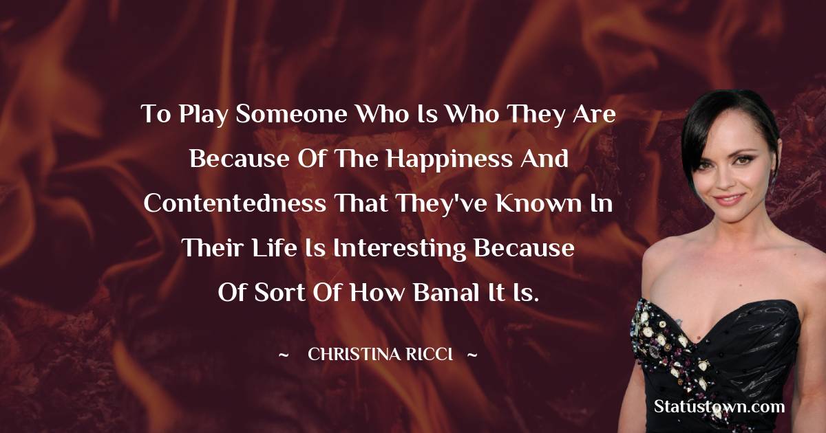 To play someone who is who they are because of the happiness and ...