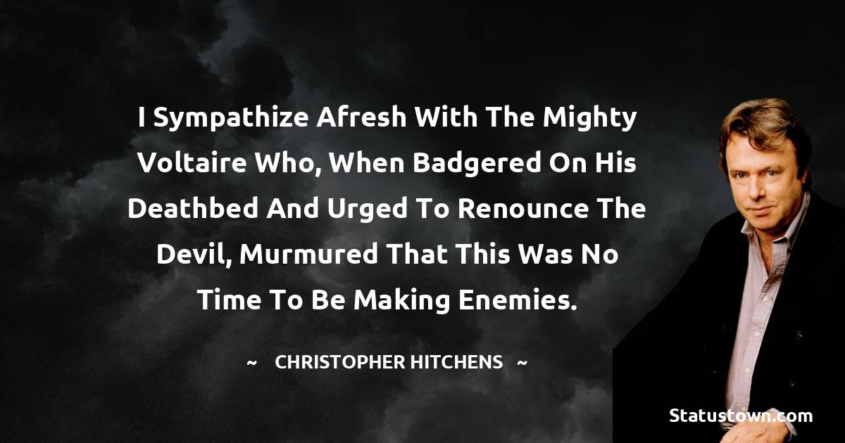 I sympathize afresh with the mighty Voltaire who, when badgered on his ...