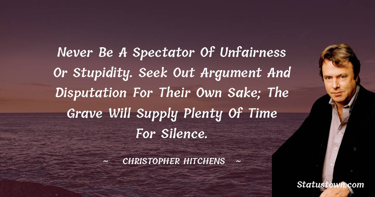 Never be a spectator of unfairness or stupidity. Seek out argument and ...
