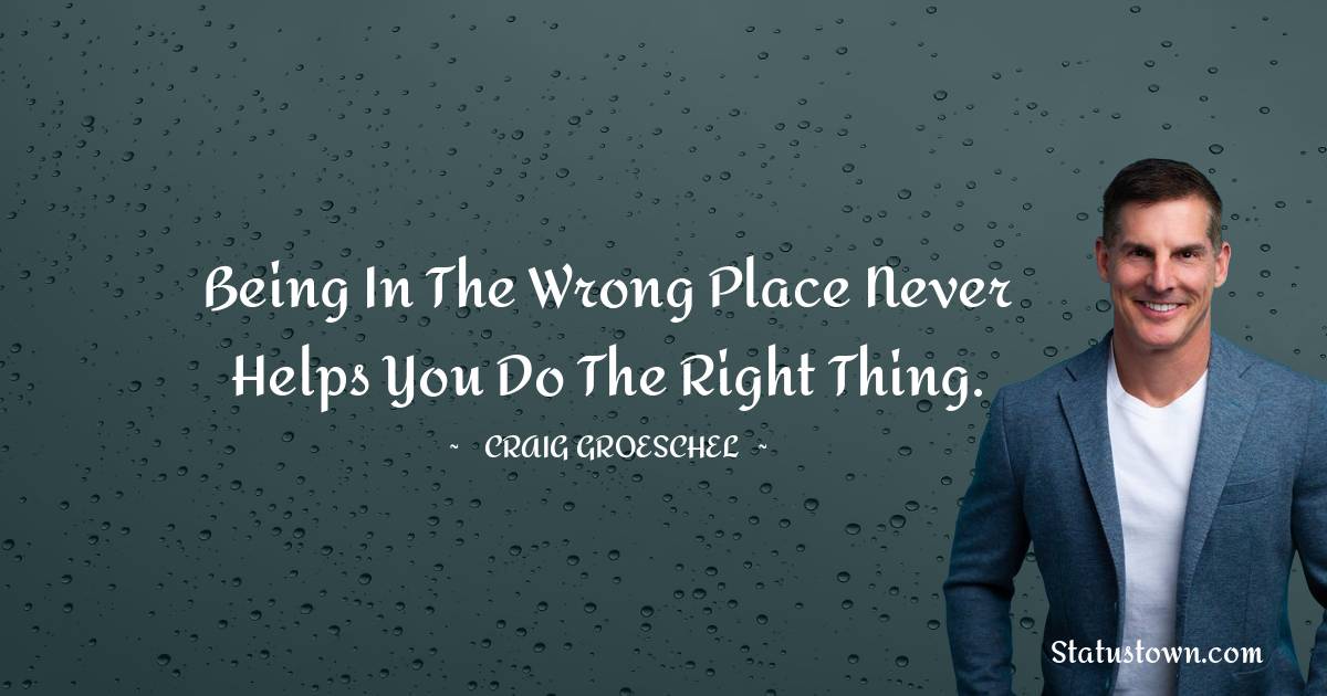 Being in the wrong place never helps you do the right thing. - Craig ...