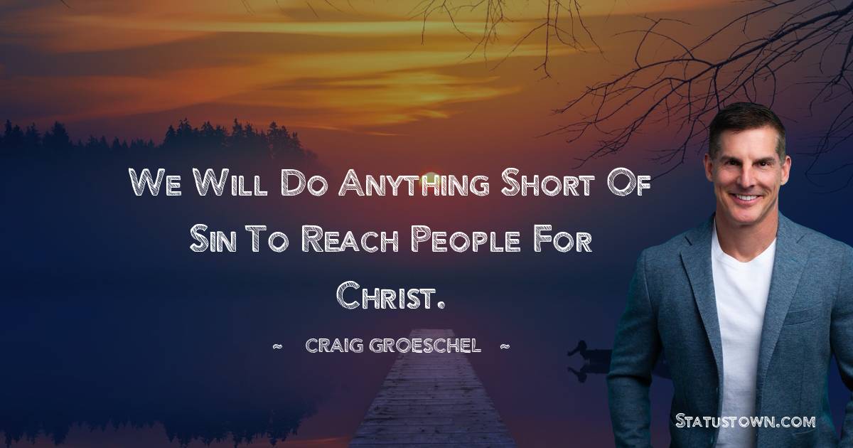 We will do anything short of sin to reach people for Christ. - Craig ...