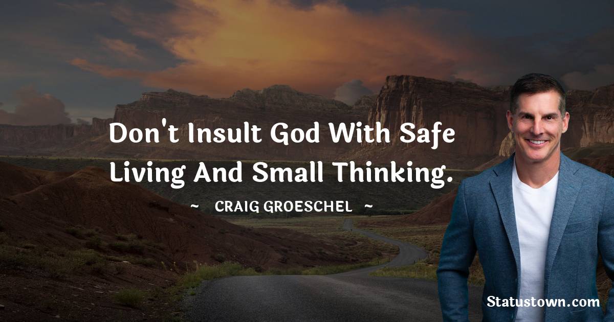 Don't insult God with safe living and small thinking.