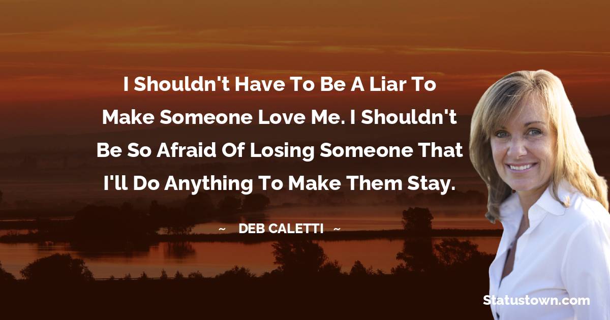 I shouldn't have to be a liar to make someone love me. I shouldn't be ...