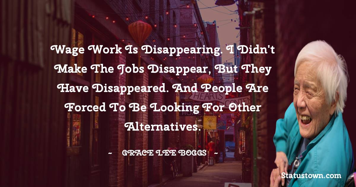 Wage work is disappearing. I didn't make the jobs disappear, but they ...