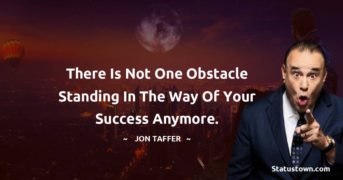 There is not one obstacle standing in the way of your success anymore.