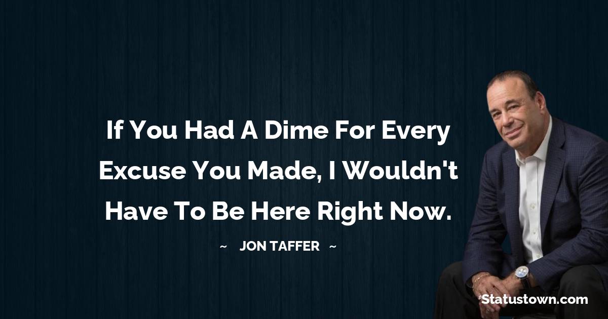 If you had a dime for every excuse you made, I wouldn't have to be here ...