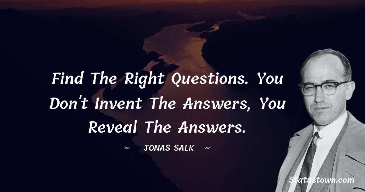 Find the right questions. You don't invent the answers, you reveal the ...