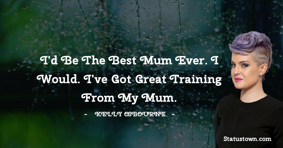 I'd be the best mum ever. I would. I've got great training from my mum ...