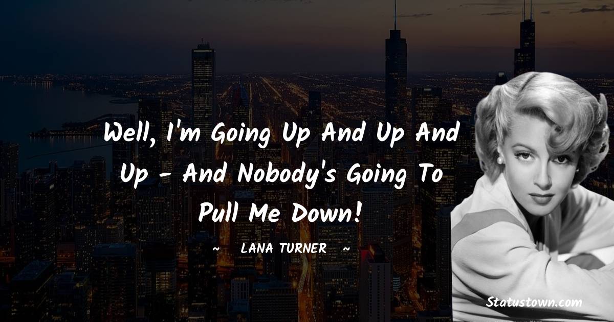 Well, I'm going up and up and up - and nobody's going to pull me down!