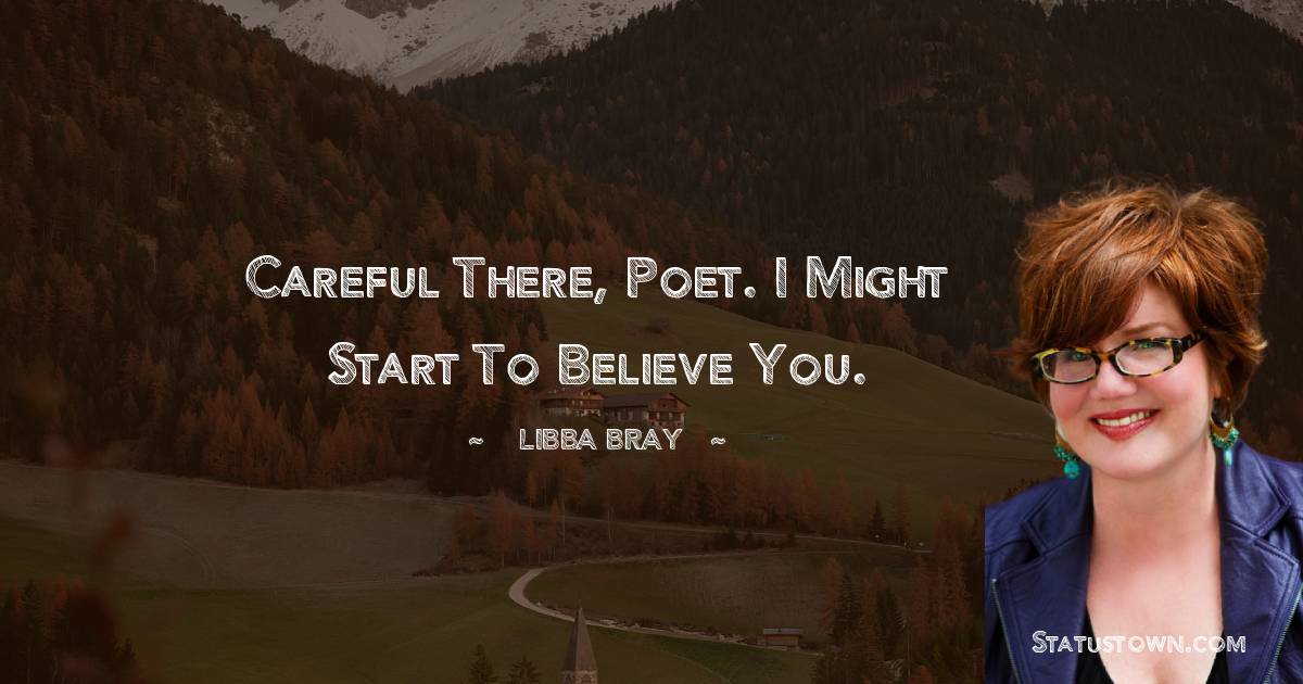 Careful there, Poet. I might start to believe you.