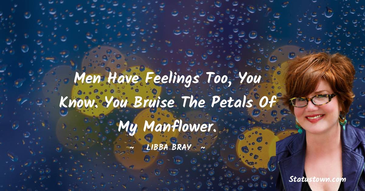 Men have feelings too, you know. You bruise the petals of my manflower ...