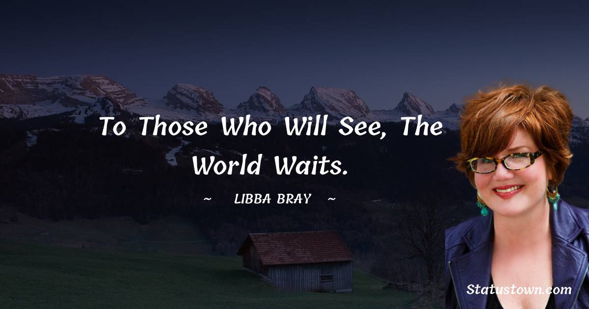 To those who will see, the world waits. - Libba Bray quotes