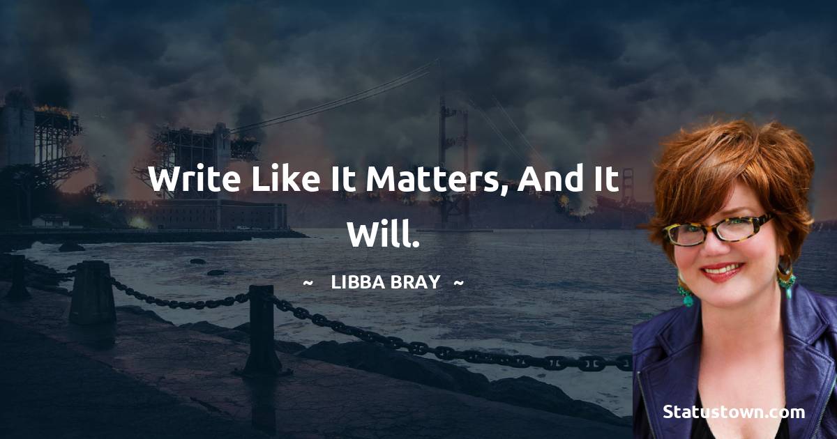 Write like it matters, and it will. - Libba Bray quotes