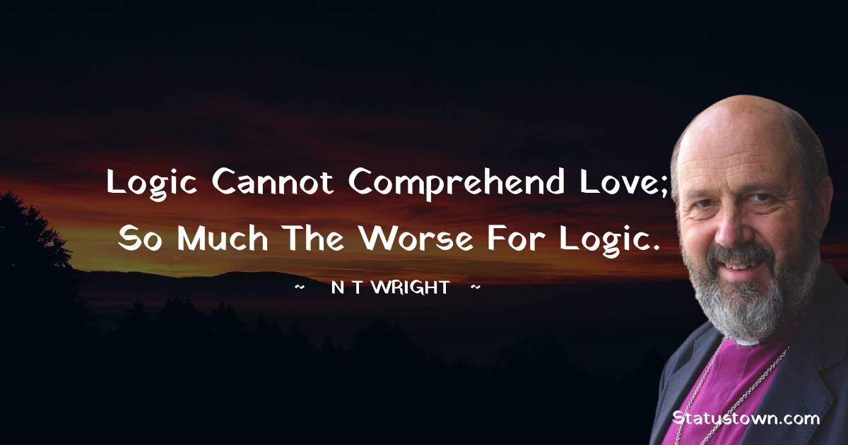 Logic cannot comprehend love; so much the worse for logic.