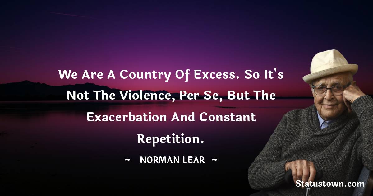 We are a country of excess. So it's not the violence, per se, but the ...