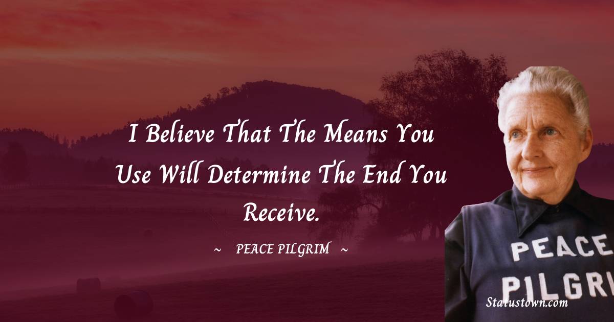 I believe that the means you use will determine the end you receive.