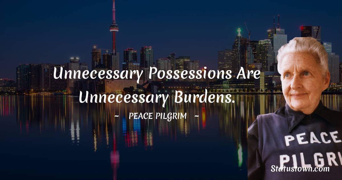 Unnecessary possessions are unnecessary burdens. - Peace Pilgrim quotes