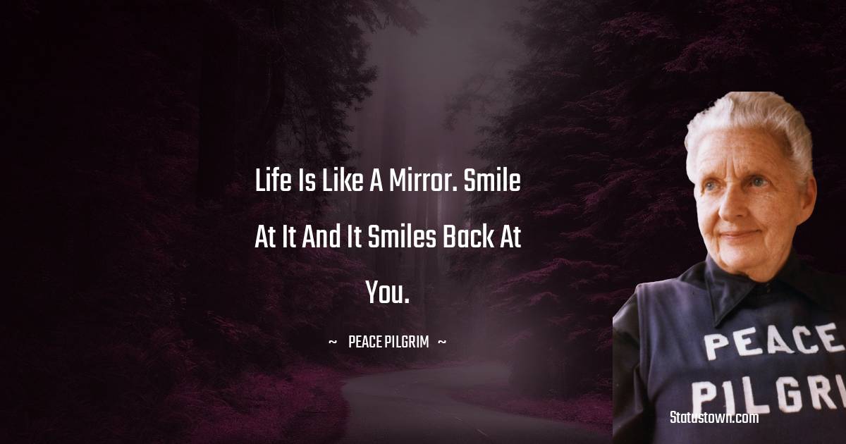 Life is like a mirror. Smile at it and it smiles back at you. - Peace ...