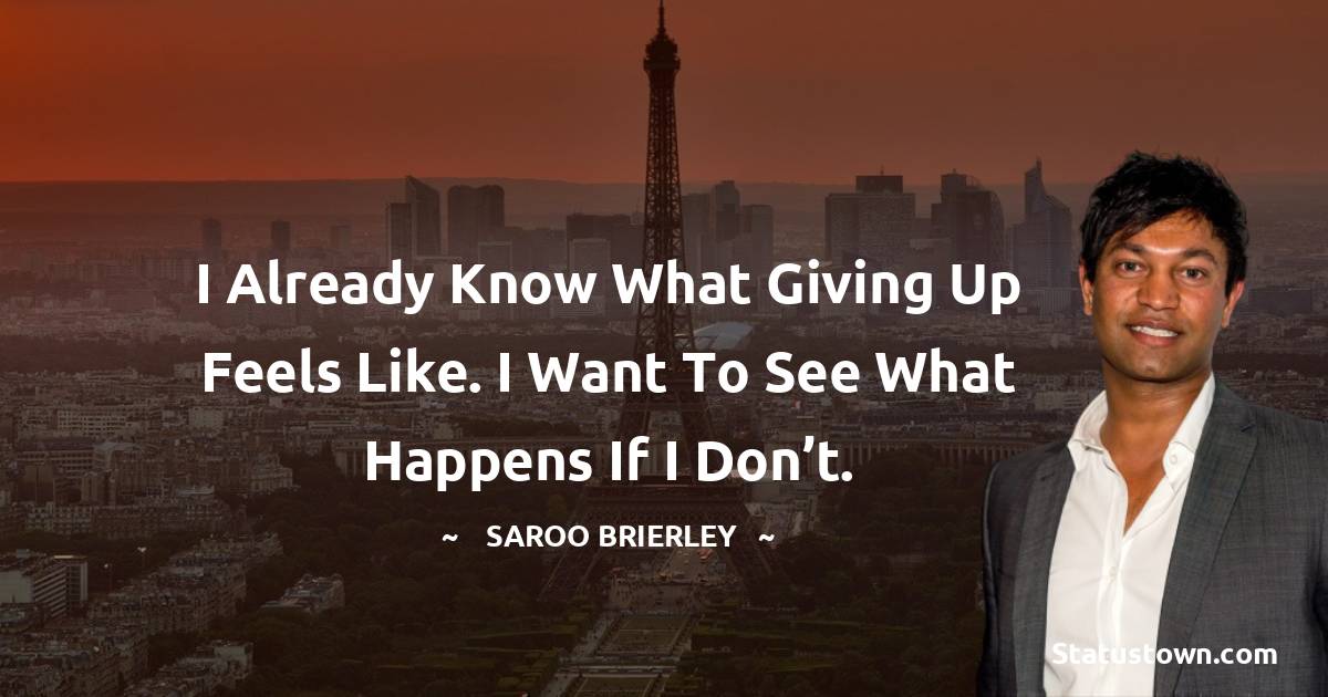 I already know what giving up feels like. I want to see what happens if ...