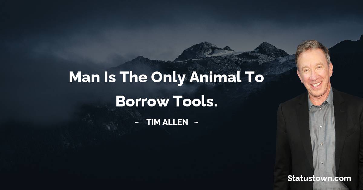 Man is the only animal to borrow tools. - Tim Allen quotes