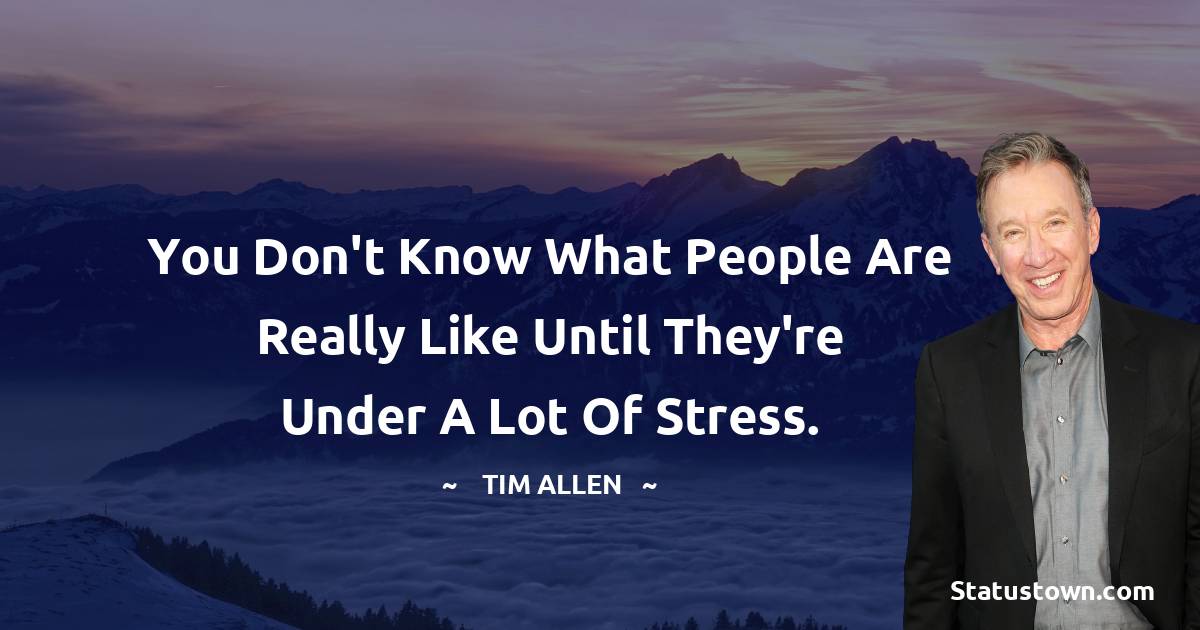 You don't know what people are really like until they're under a lot of ...