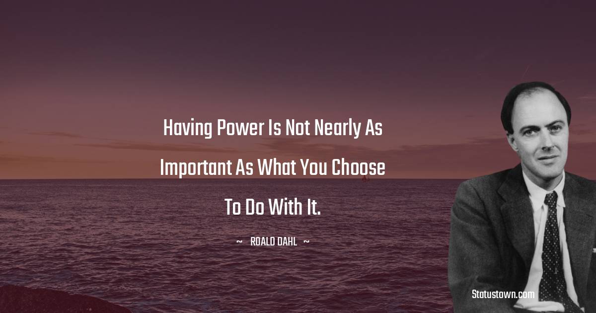 Having power is not nearly as important as what you choose to do with it.