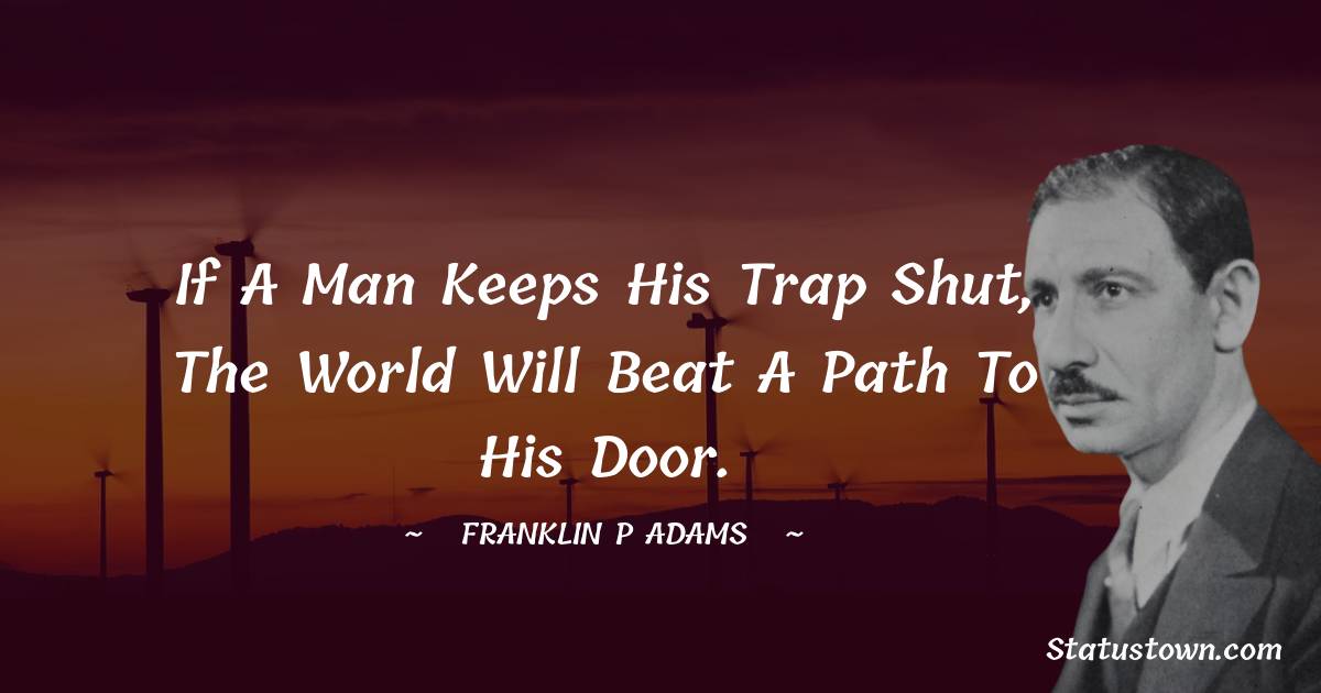 If A Man Keeps His Trap Shut The World Will Beat A Path To His Door