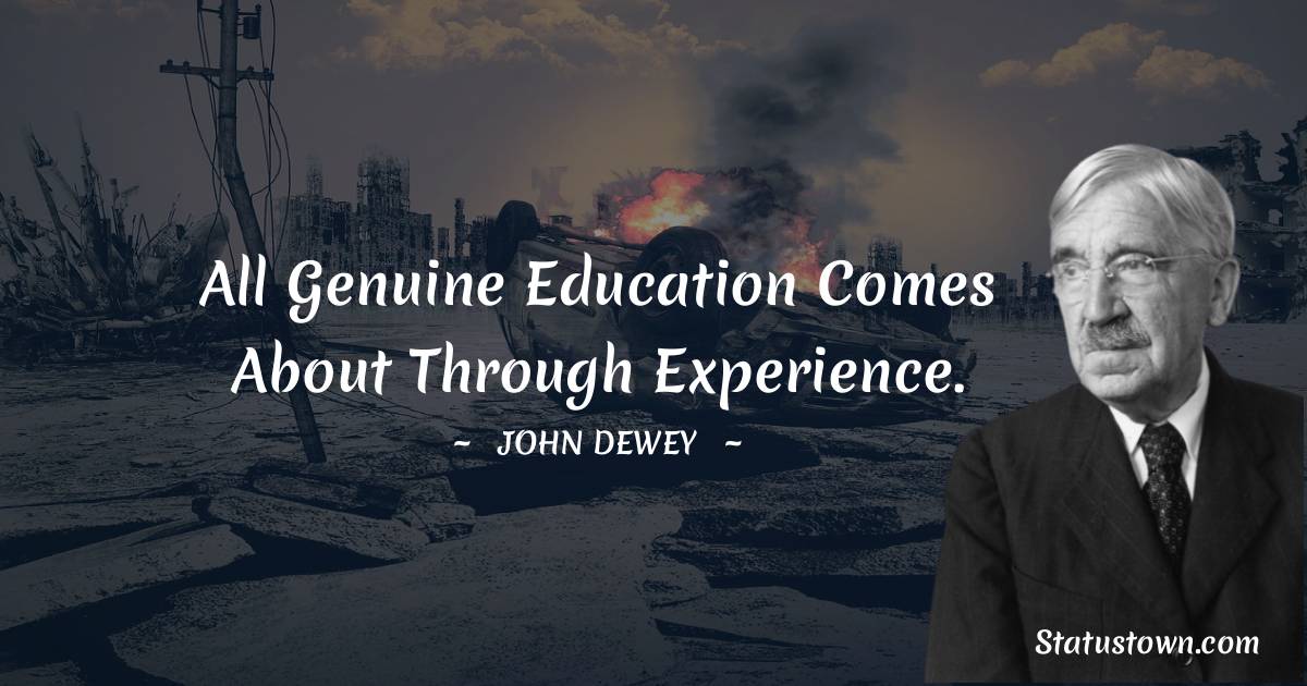 All Genuine Education Comes About Through Experience John Dewey Quotes All Genuine Education Comes About Through Experience John Dewey Quotes