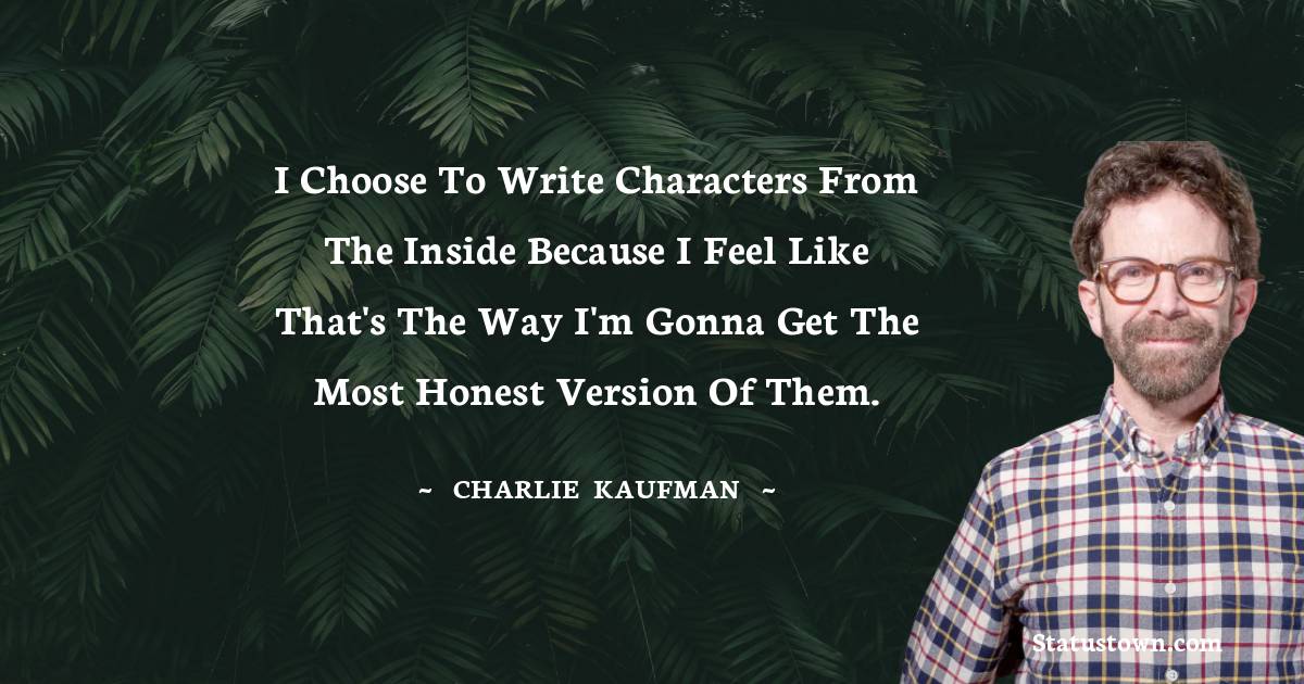 I choose to write characters from the inside because I feel like that's ...