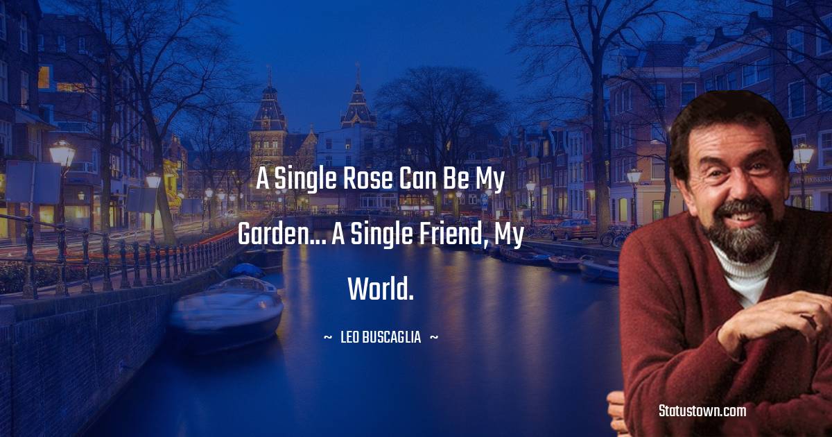 A Single Rose Can Be My Garden A Single Friend My World A Single Rose Can Be My Garden A Single Friend My World