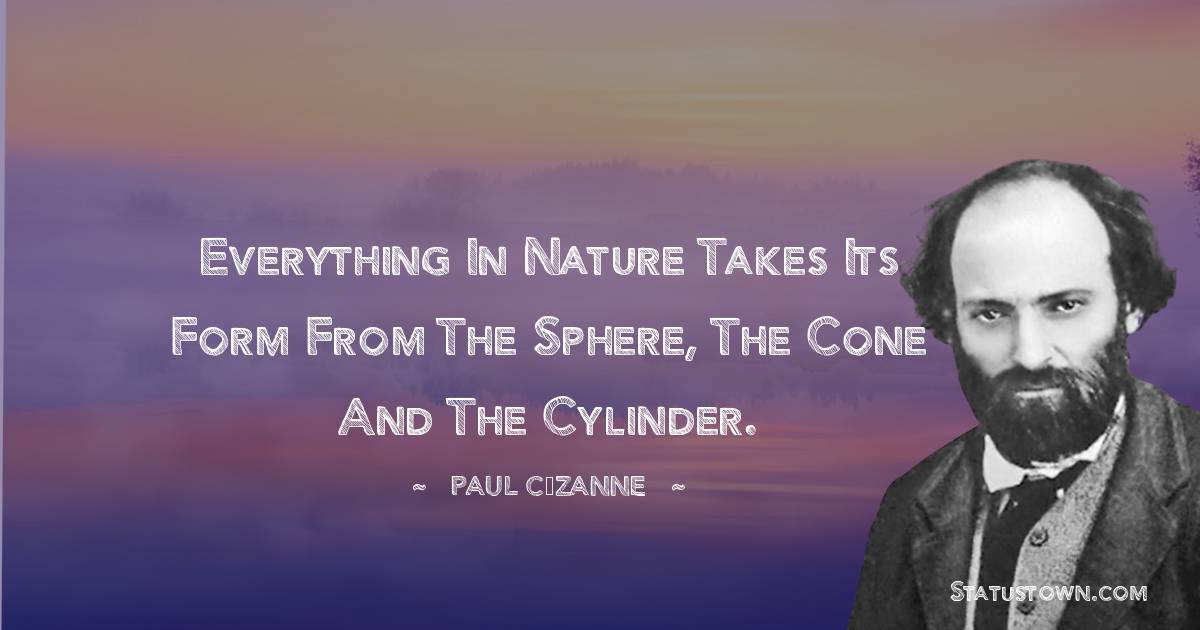 Everything in nature takes its form from the sphere, the cone and the ...