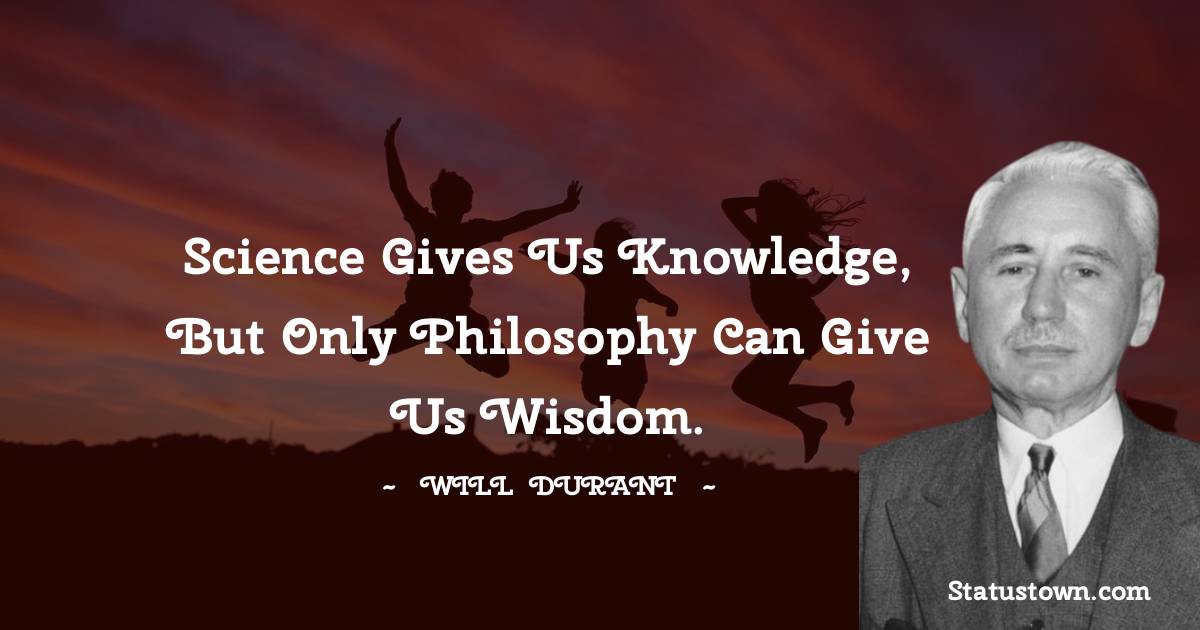 Science gives us knowledge, but only philosophy can give us wisdom.