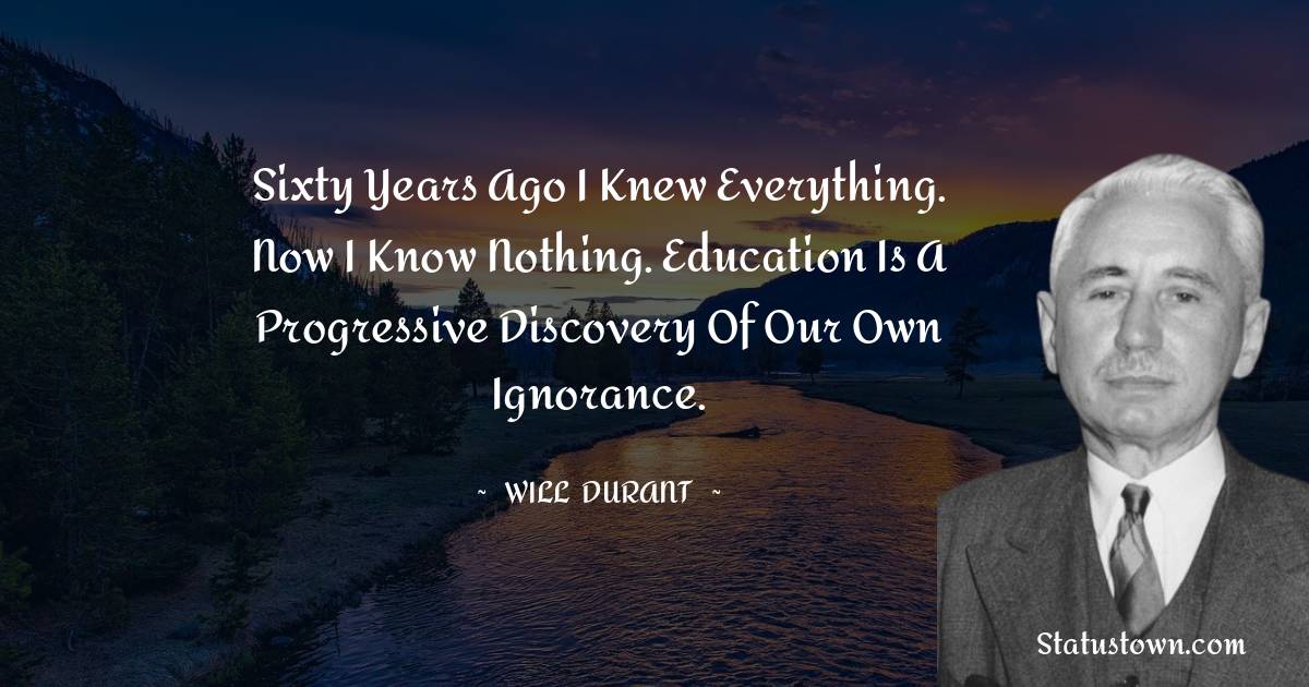 Sixty years ago I knew everything. Now I know nothing. Education is a ...