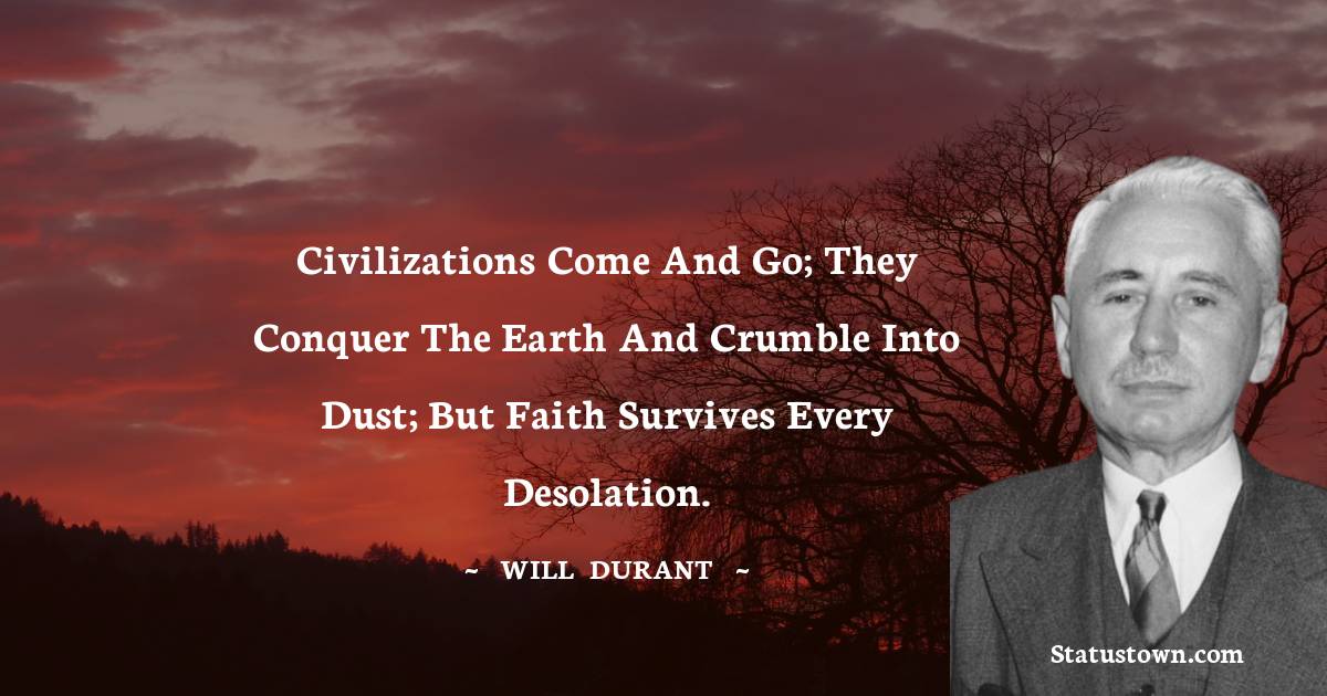 Civilizations come and go; they conquer the earth and crumble into dust ...